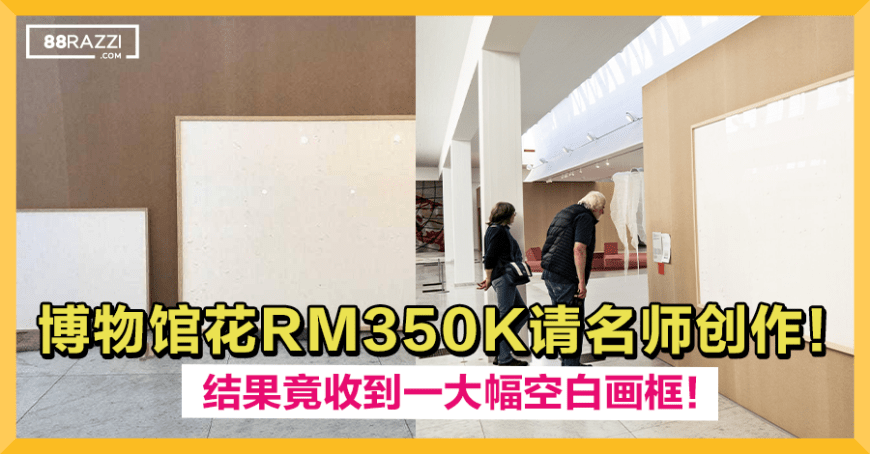 【作品名称超贴切！】博物馆花RM350K请名艺术家创作！结果竟收到空白画框！ | 88razzi