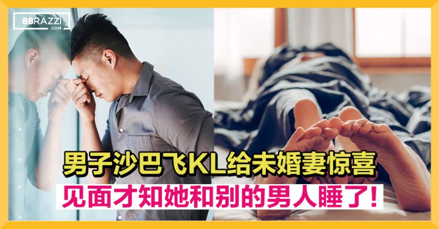 【惊喜变惊吓！】男子沙巴飞KL为了给未婚妻惊喜，见面才知她和别的男人睡了！ | 88razzi