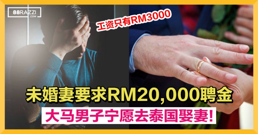 【强人所难！】工资只有RM3000，未婚妻要求RM20,000聘金，大马男子宁愿去泰国娶妻！ | 88razzi